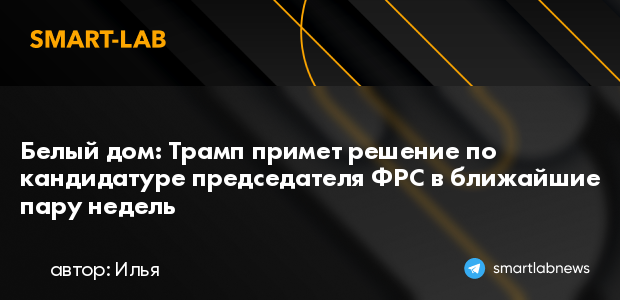 Белый дом: Трамп примет решение по кандидатуре председа... | smartlab.news
